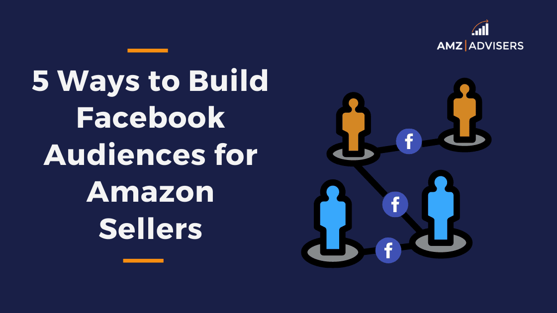 5 Ways to Build Facebook Audiences for Amazon Sellers - AMZ Advisers